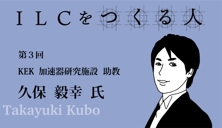 ILCをつくる人：第3回 久保 毅幸 氏 | ILC通信 ウェブマガジン